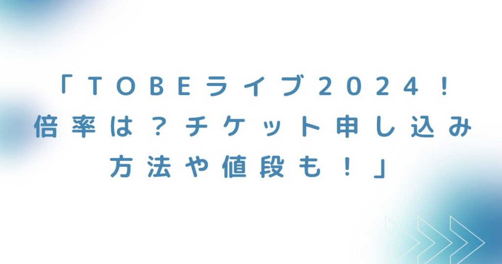 TOBEライブ2024！倍率は？チケット申し込み方法や値段も！ | 湘南アラサー奮闘日記